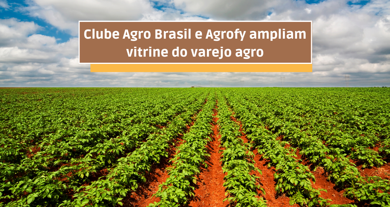 Clube Agro Brasil e Agrofy ampliam vitrine do varejo agro
